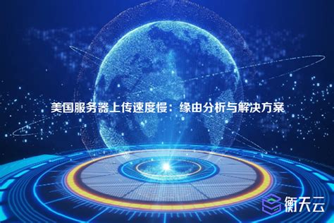 美国服务器上传速度慢：缘由分析与解决方案 行业资讯 衡天云