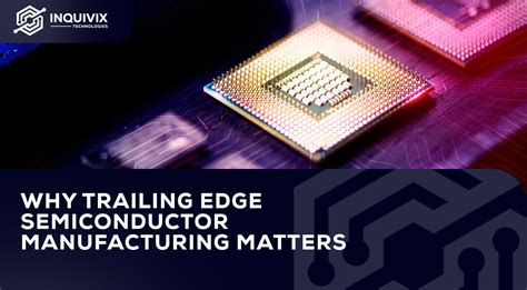 Why Trailing Edge Semiconductor Manufacturing Matters Inquivix Technologies