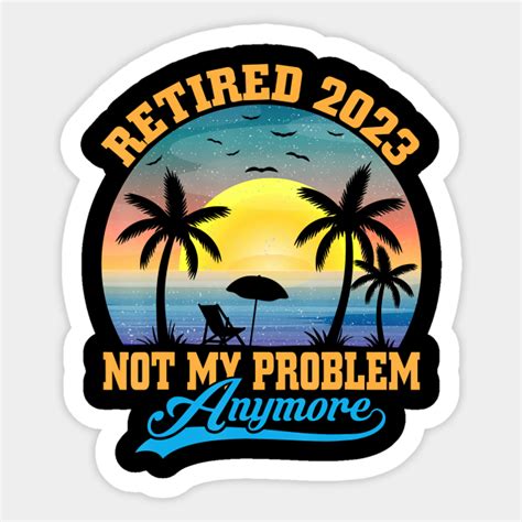 Retired 2023 Not My Problem Anymore Retired 2023 Sticker TeePublic