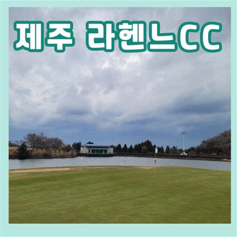 제주 공항근처 골프장 추천 라헨느cc 변덕스러운 날씨 즐거운 라운딩 With 오른 그린피 그늘집 메뉴 가격 알고 가세요