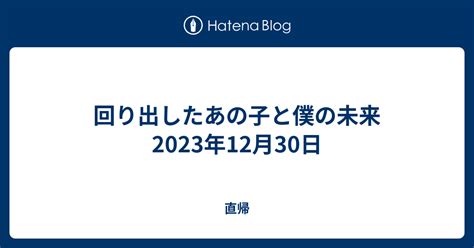 回り出したあの子と僕の未来 2023年12月30日 直帰