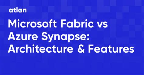 Microsoft Fabric Vs Azure Synapse Architecture And Features