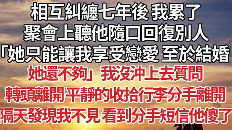 完結相互糾纏七年後 我累了聚會上聽他隨口回復別人她只能讓我享受戀愛 至於結婚她還不夠我沒沖上去質問轉頭離開 平靜的收拾行李分手