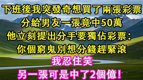 下班後我突發奇想買了兩張彩票，分給男友一張竟中50萬，他立刻提出分手要獨佔彩票：你個窮鬼別想分錢趕緊滾，我忍住笑另一張可是中了2個億。情感需求 家庭 故事 Youtube