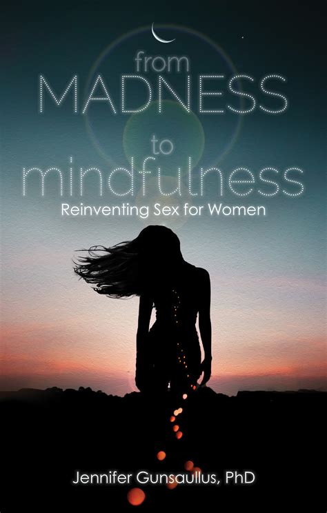 From Madness To Mindfulness Reinventing Sex For Women By Jennifer Gunsaullus Goodreads From Madness To Mindfulness Reinventing Sex For Women By Jennifer Gunsaullus Goodreads