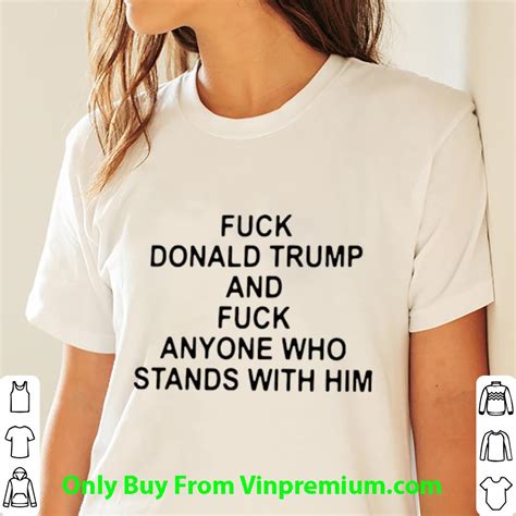 Nice Fuck Donald Trump And Fuck Anyone Who Stands With Him Shirt
