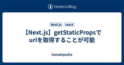 【nextjs】getstaticpropsでurlを取得することが可能 Tamakipedia