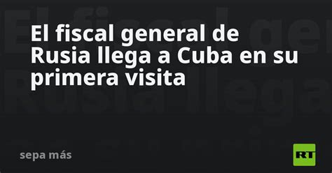 El Fiscal General De Rusia Llega A Cuba En Su Primera Visita Rt