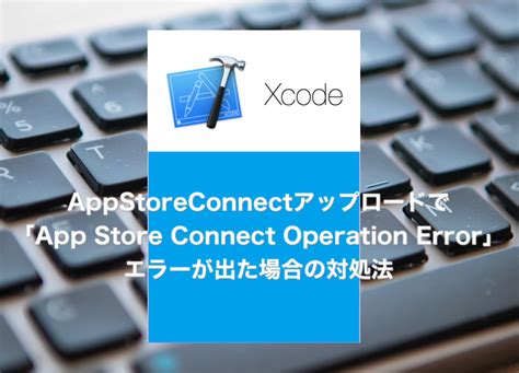appstoreconnectアップロードで「app store connect operation error」エラーが出た場合の対処法 notwork モバイルアプリ開発情報