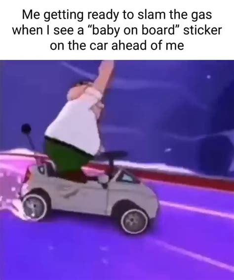 Me Getting Ready To Slam The Gas When I See A Baby On Board Sticker