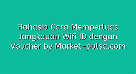 Rahasia Cara Memperluas Jangkauan Wifi ID Dengan Voucher Market Pulsa