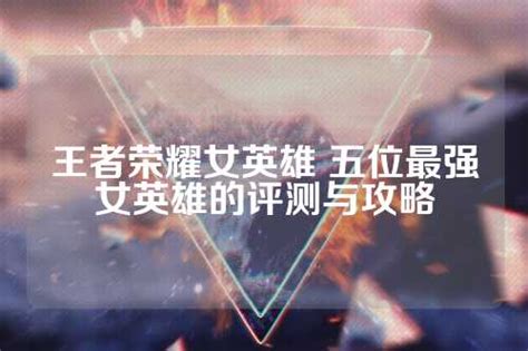 王者荣耀女英雄 五位最强女英雄的评测与攻略 王者荣耀 Cn电竞