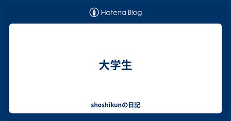 大学生 Shoshikunの日記