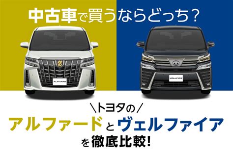 中古車で買うならどっち？トヨタのアルファードとヴェルファイアを徹底比較！ ネッツトヨタ東埼玉株式会社