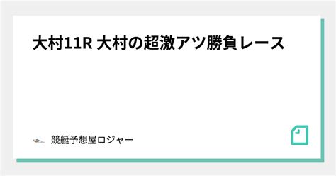 大村11r 大村の超激アツ勝負レース🔥🔥🔥🔥｜競艇予想屋ロジャー🏆
