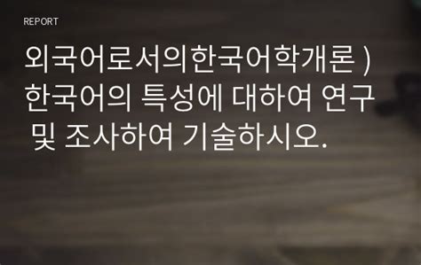 외국어로서의한국어학개론 한국어의 특성에 대하여 연구 및 조사하여 기술하시오 레포트
