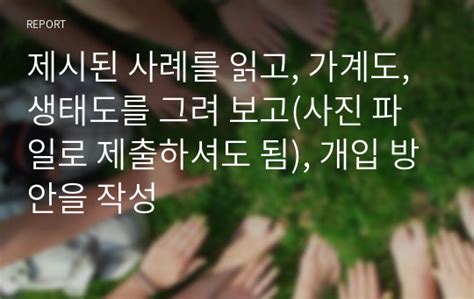 제시된 사례를 읽고 가계도 생태도를 그려 보고사진 파일로 제출하셔도 됨 개입 방안을 작성 레포트