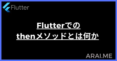 Flutterでのthenメソッドとは何か Araime