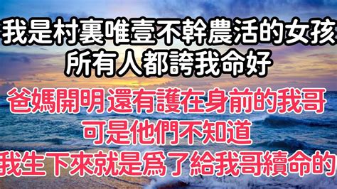 我是村裏唯壹不用幹農活的女孩。所有人都誇我命好，爸媽開明，還有永遠護在身前的我哥。可是他們不知道，我生下來是爲了給我哥續命的【真情故事彙