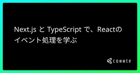 Nextjs と Typescript で、reactのイベント処理を学ぶ コムテブログ