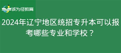 2024年辽宁地区统招专升本可以报考哪些专业和学校？ 统招专升本 诚为径教育