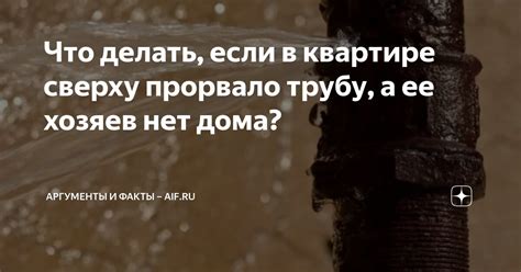 Что делать если в квартире сверху прорвало трубу а ее хозяев нет дома