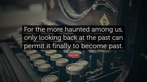 Mary Karr Quote For The More Haunted Among Us Only Looking Back At