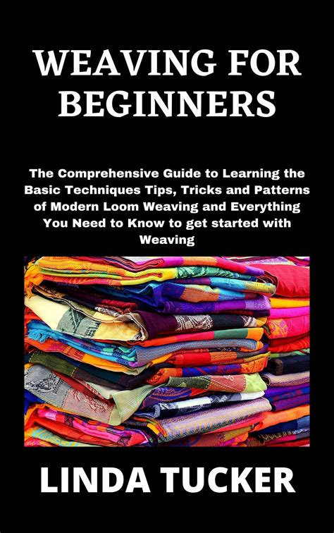 WEAVING FOR BEGINNERS The Comprehensive Guide To Learning The Basic Techniques Tips Tricks And