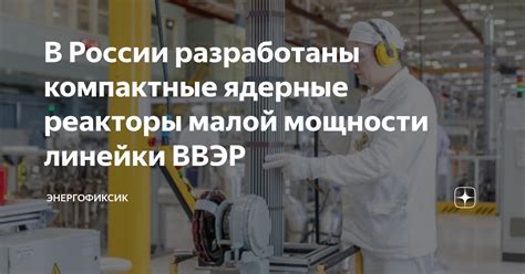 В России разработаны компактные ядерные реакторы малой мощности линейки ВВЭР Энергофиксик Дзен