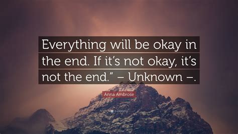 Anna Ambrose Quote: “Everything will be okay in the end. If it’s not okay, it’s not the end ...