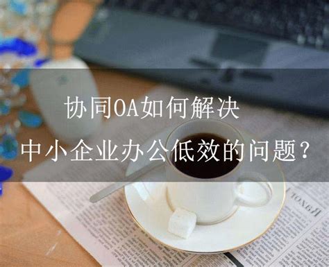 协同oa如何解决中小企业办公低效的问题？ 知乎