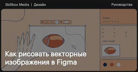 Как рисовать векторные изображения в Figma Skillbox Media