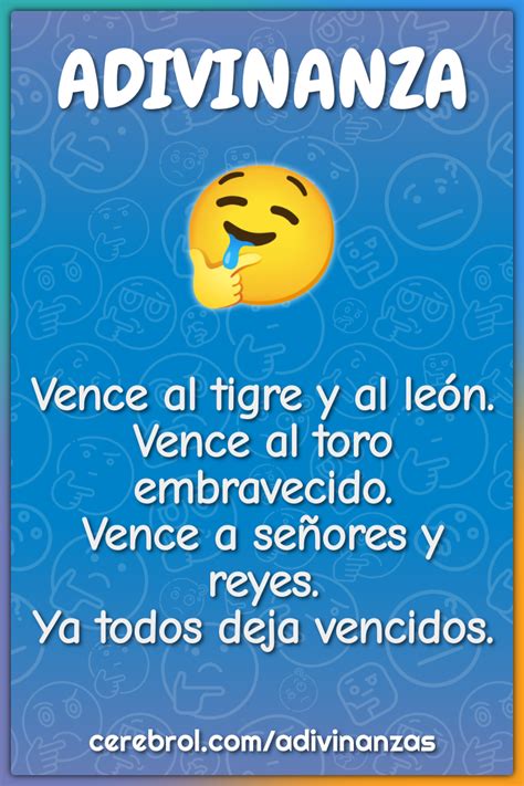 Vence al tigre y al león Vence al toro embravecido Vence a señores y Adivinanza