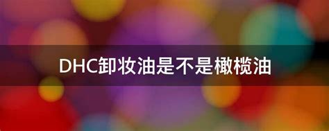 Dhc卸妆油是不是橄榄油 业百科