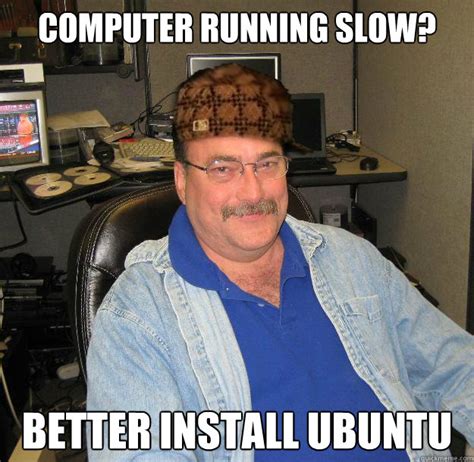 Computer Running Slow Better Install Ubuntu Scumbag It Guy Quickmeme