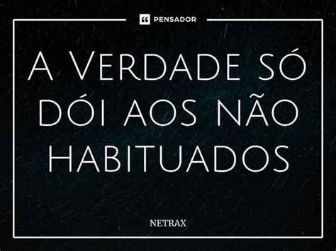A Verdade Só Dói Aos Não Netrax Pensador