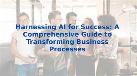 Harnessing Ai For Success A Comprehensive Guide To Transforming Business Processes
