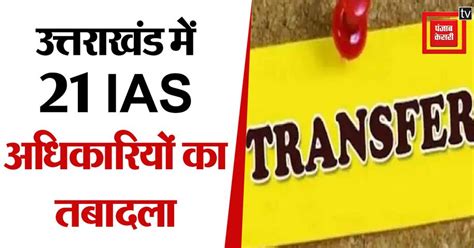 उत्तराखंड में बड़ा प्रशासनिक फेरबदल 21 आईएएस अधिकारियों का तबादला
