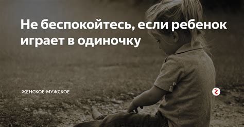 Не беспокойтесь если ребенок играет в одиночку Личная жизнь Дзен