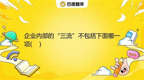 企业内部的“三流”不包括下面哪一项 A 物流 B 员工流 C 信息流 D 资金流百度教育