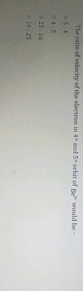 The Ratio Of Velocity Of The Electron In 4th And 5th Orbit Of Be Would