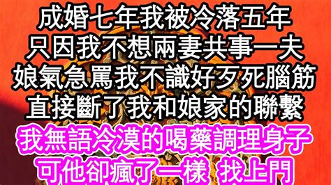成婚七年我被冷落五年只因我不想兩妻共事一夫娘氣急罵我不識好歹死腦筋直接斷了我和娘家的聯繫我無語冷漠的喝藥調理身子可他卻瘋了一樣