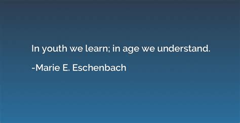 In Youth We Learn In Age We Understand Marie E Eschenbach