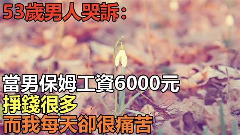 老年說合集：53歲男人哭訴：當男保姆工資6000元，掙錢很多，而我每天卻很痛苦 Youtube