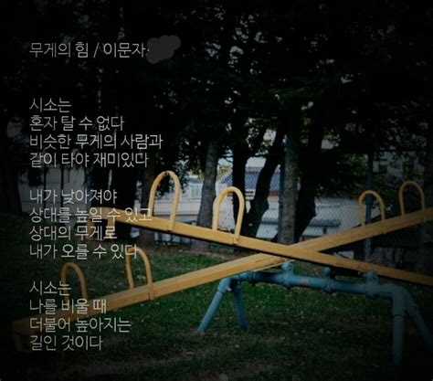 문자 무게의 힘 이문자 시소는 혼자 탈 수 없다 비슷한 무게의 사람과 같이 타야 재미있다 내가 낮아져야 상대를 높일 수 있고 상대의 무게로 내가 오를 수 있다 시소는