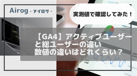 Ga4 アクティブユーザーと総ユーザーの違い。実測値で差を確認してみた。 Aixrog アイクスログ