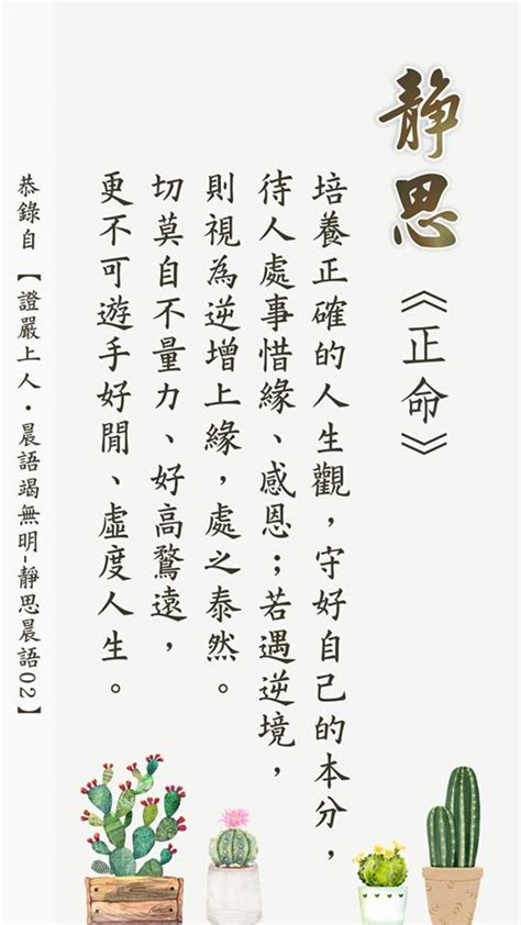 靜思語 培養正確的人生觀，守好自己的本分， 待人處事惜緣、感恩； 若遇逆境，則視為逆增上緣，處之泰然。