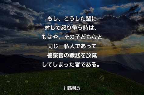 もし、こうした輩に対して怒り争う時は、もはや、その子どもらと同じ一私人であって警察官の職務を放棄してしまった者である。 川路利良