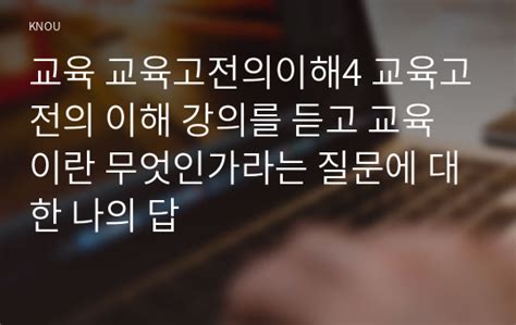 교육 교육고전의이해4 교육고전의 이해 강의를 듣고 교육이란 무엇인가라는 질문에 대한 나의 답 방송통신대