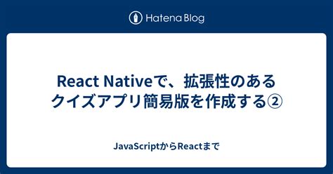 React Nativeで、拡張性のあるクイズアプリ簡易版を作成する② Javascriptからreactまで